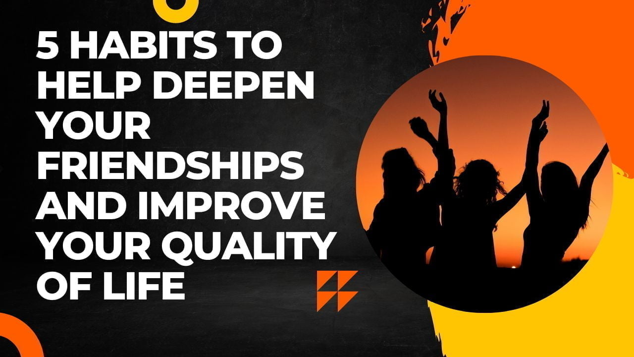 5 Habits To Help Deepen Your Friendships And Improve Your Quality Of Life